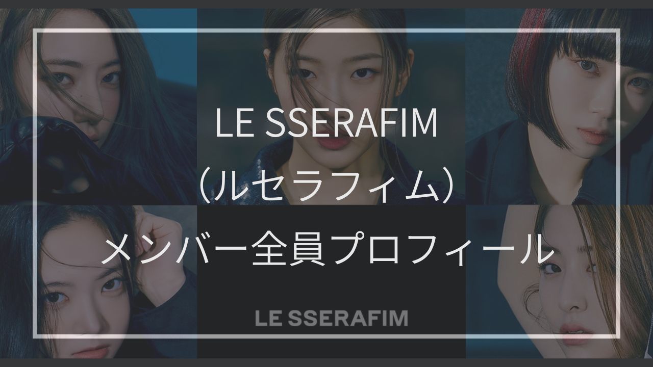 LE SSERAFIMメンバープロフィールをどこよりも超詳しく！幻のメンバー、脱退者も | NTS STAGE
